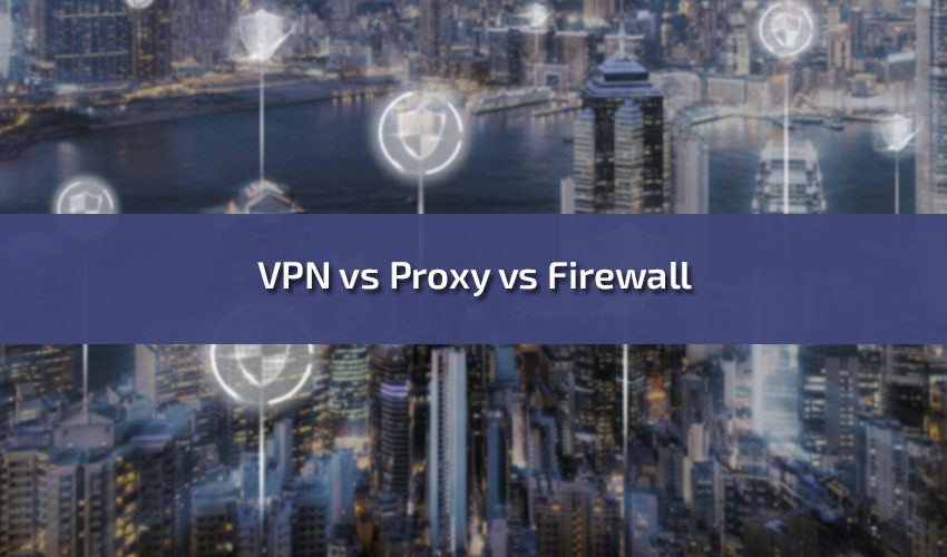 VPN vs Proxy vs Firewall: Choosing the Right Solution