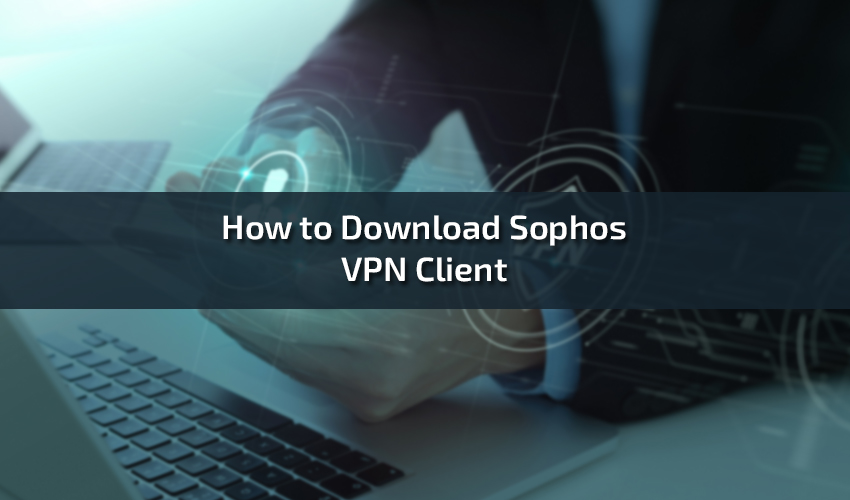 How to Download Sophos VPN Client? A Comprehensive Guide