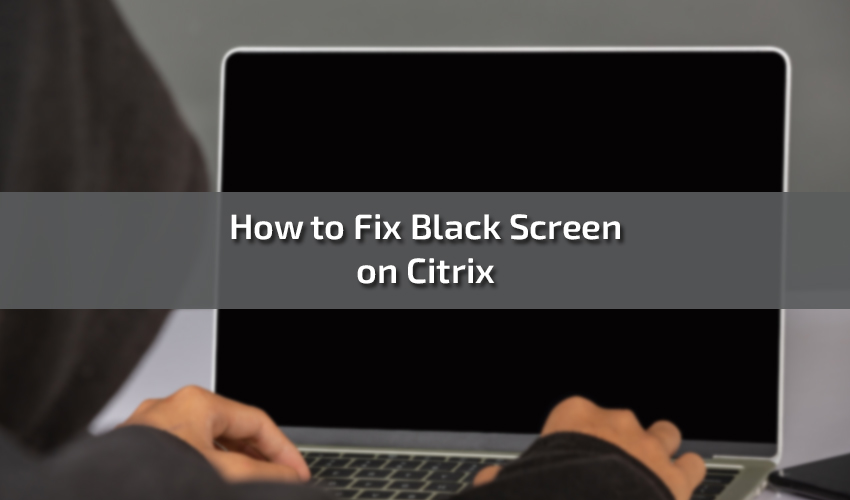 How to Fix Black Screen on Citrix: Step-by-Step Guide